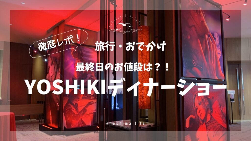 【YOSHIKIディナーショー2022】最終日を徹底レポ！その値段はあり？！｜enoshima life
